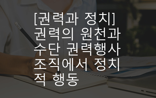 [권력과 정치] 권력의 원천과 수단 권력행사 조직에서 정치적 행동